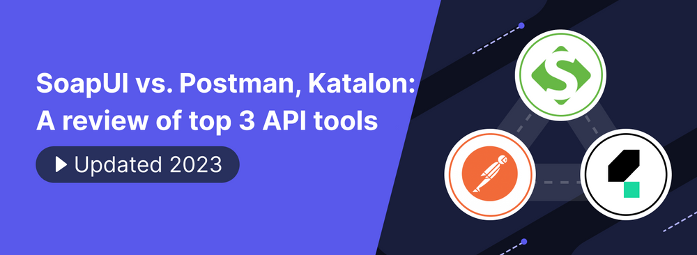 SoapUI vs. Postman, Katalon: A review of top 3 API tools | Updated 2023